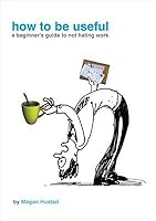 How to Be Useful: A Beginner's Guide to Not Hating Work by Megan Hustad