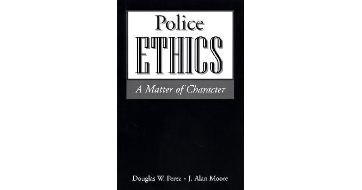 Police Ethics: A Matter of Character by Douglas W. Pérez