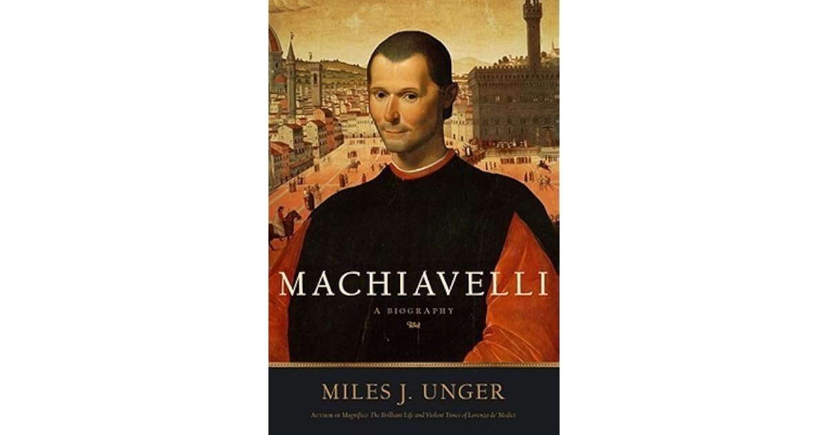 Machiavelli: A Biography by Miles J. Unger