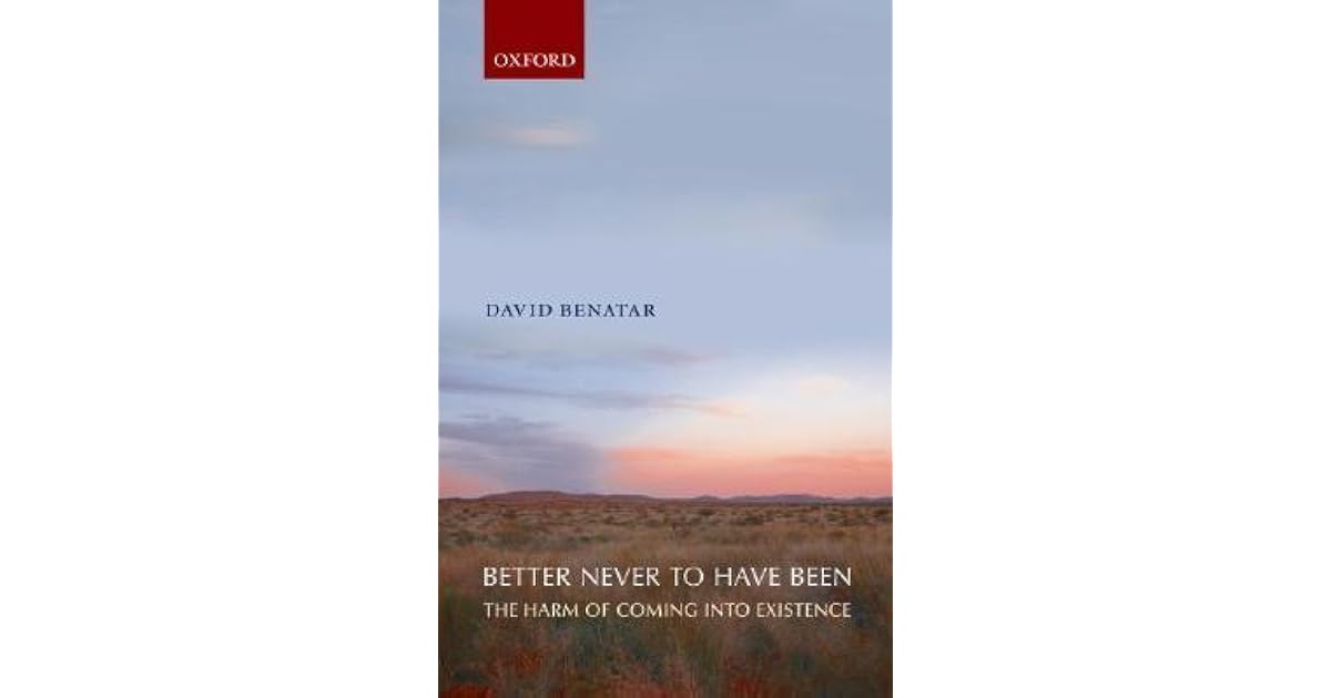 Better Never to Have Been: The Harm of Coming into Existence by David ...