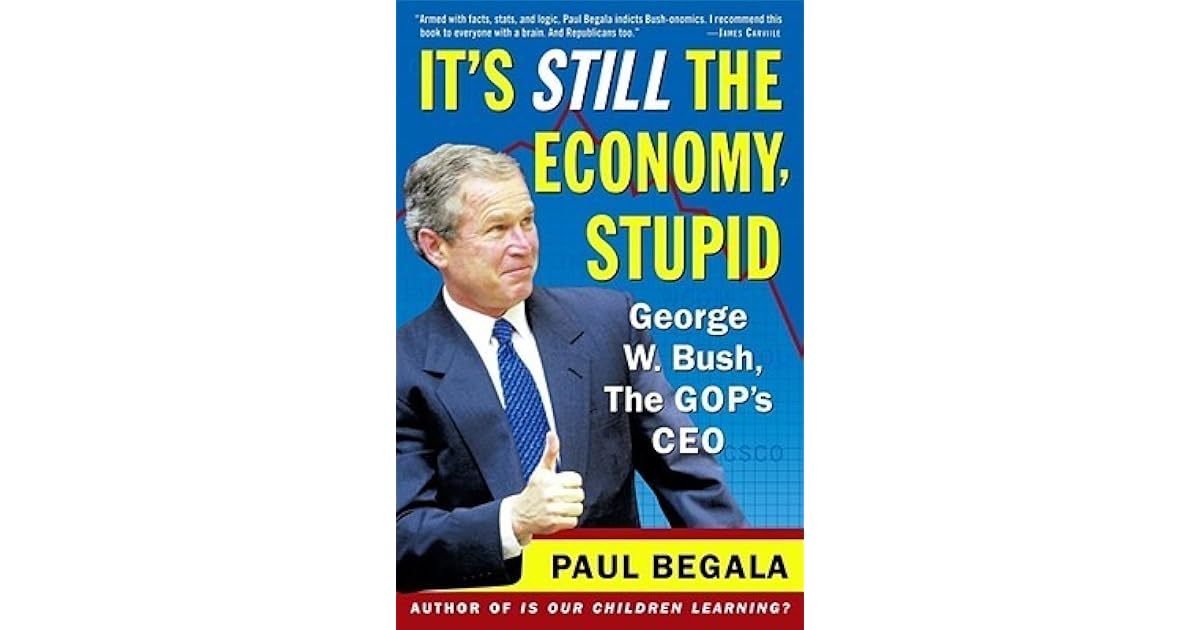 It's Still the Economy, Stupid: George W. Bush, The GOP's CEO by Paul Begala