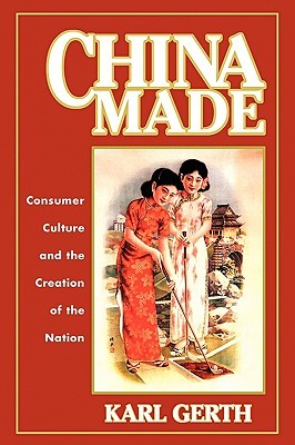 China Made: Consumer Culture and the Creation of the Nation by Karl Gerth