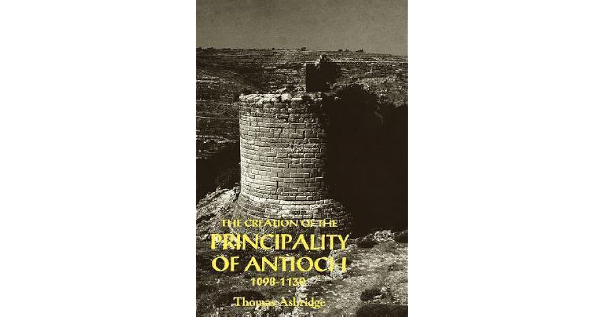 The Creation of the Principality of Antioch, 1098-1130 by Thomas Asbridge