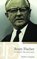Bram Fischer: Afrikaner Revolutionary by Stephen Clingman