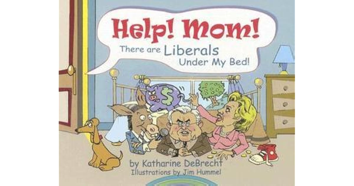 Help! Mom! There Are Liberals Under My Bed! by Katharine DeBrecht