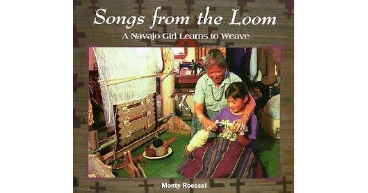 Songs from the Loom: A Navajo Girl Learns to Weave by Monty Roessel