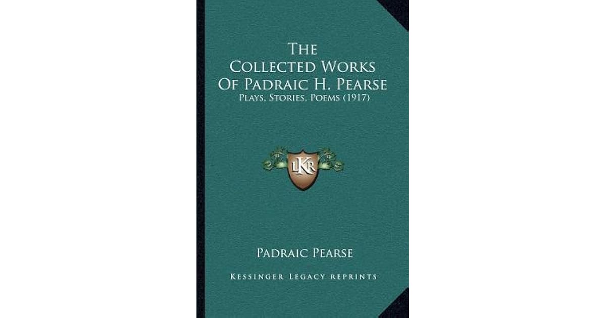 The Collected Works of Padraic H. Pearse: Plays, Stories, Poems by ...