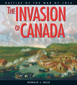 The Invasion of Canada: Battles of the War of 1812 by Ronald J. Dale