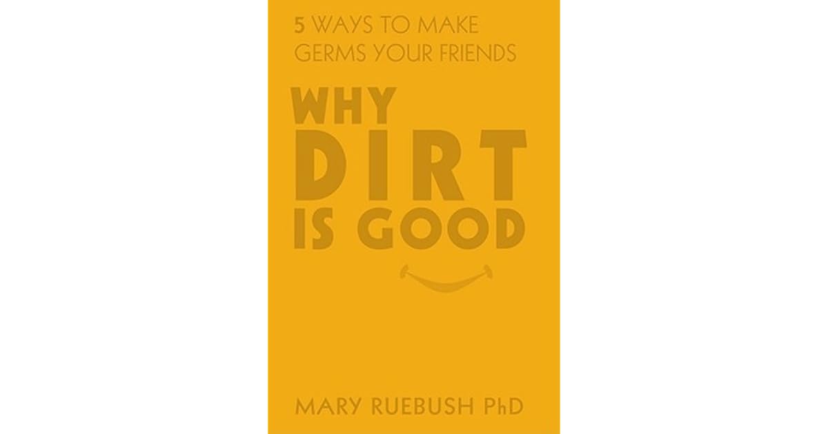 Why Dirt Is Good: 5 Ways to Make Germs Your Friends by Mary Ruebush