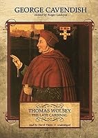 Thomas Wolsey Late Cardinal, His Life and Death by George Cavendish