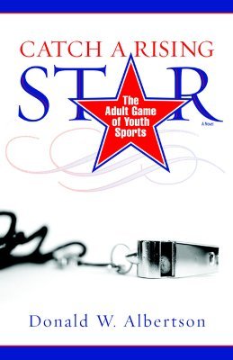 Catch a Rising Star: The Adult Game of Youth Sports by Donald W. Albertson