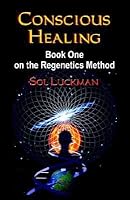 Conscious Healing: Book One on the Regenetics Method by Sol Luckman