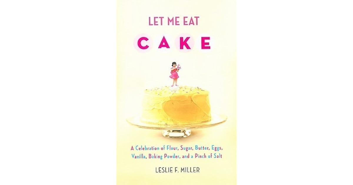 Let Me Eat Cake: A Celebration of Flour, Sugar, Butter, Eggs, Vanilla ...