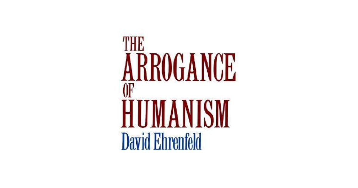 The Arrogance of Humanism by David W. Ehrenfeld