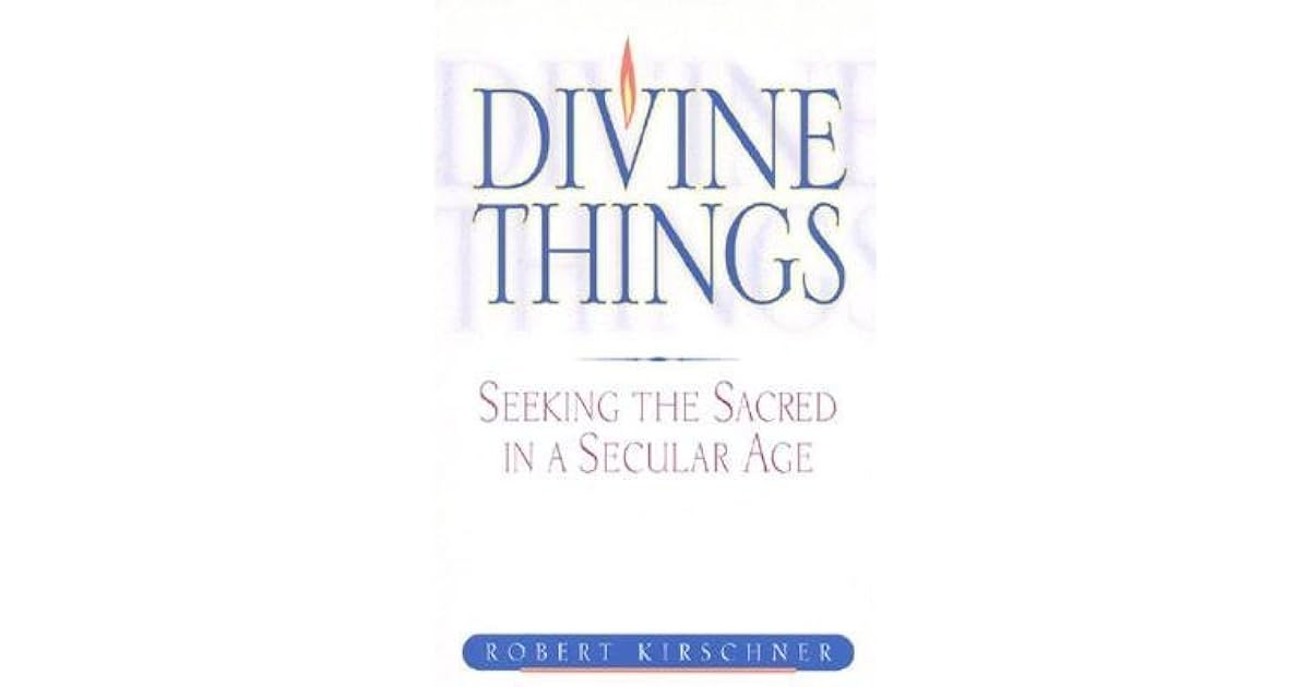 Divine Things: Seeking the Sacred in a Secular Age by Robert Kirschner