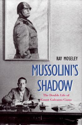 Mussolini's Shadow: The Double Life of Count Galeazzo Ciano by Ray Moseley