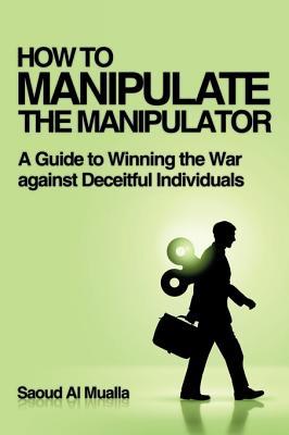 How To Manipulate The Manipulator: A Guide To Winning The War Against Deceitful Individuals by ...
