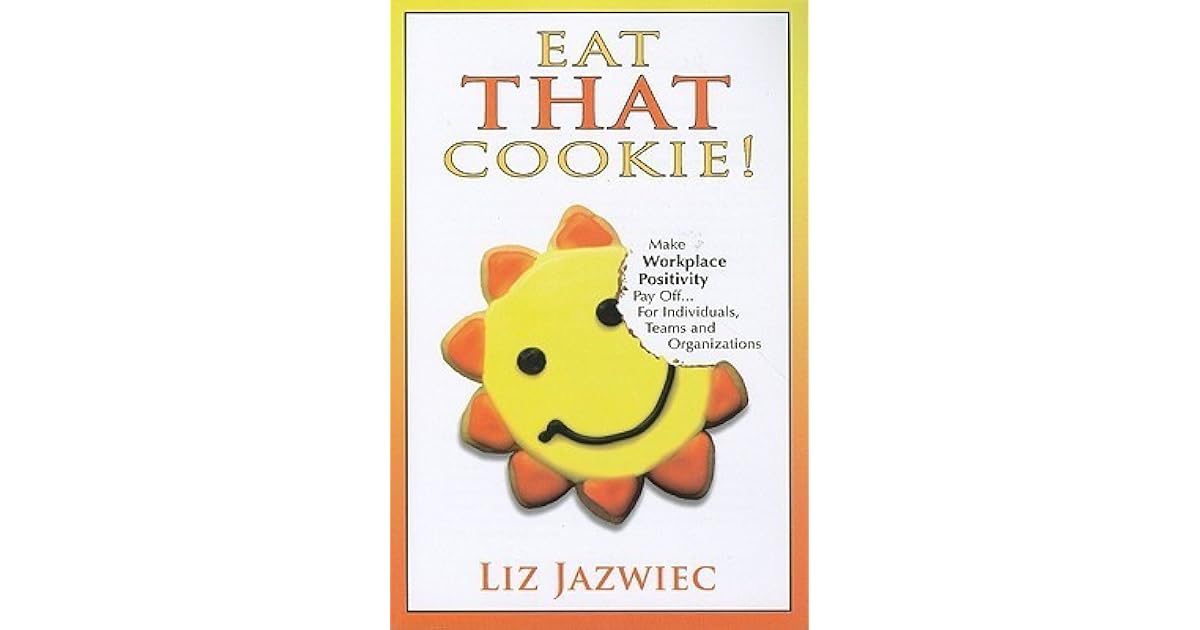 Eat That Cookie!: Make Workplace Positivity Pay Off... for Individuals ...
