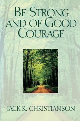 Be Strong and of Good Courage by Jack R. Christianson