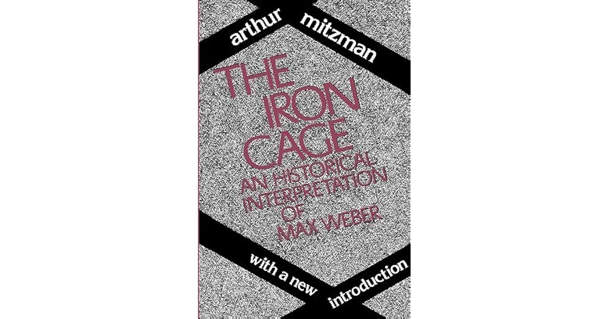 The Iron Cage: Historical Interpretation of Max Weber by Arthur Mitzman