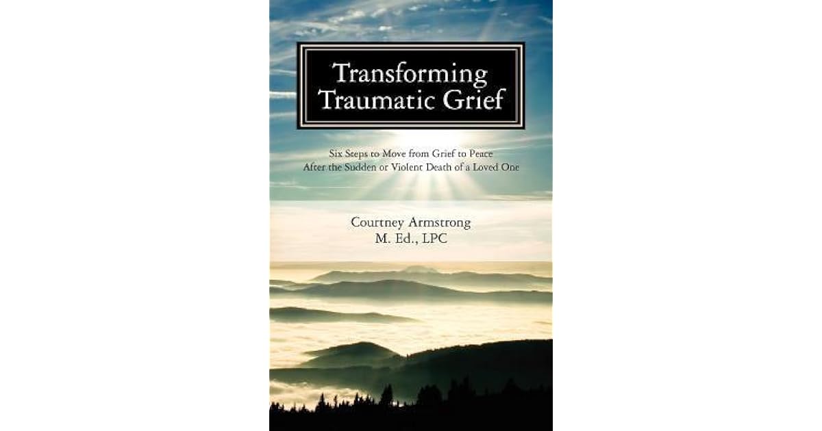 Transforming Traumatic Grief: Six Steps to Move from Grief to Peace ...