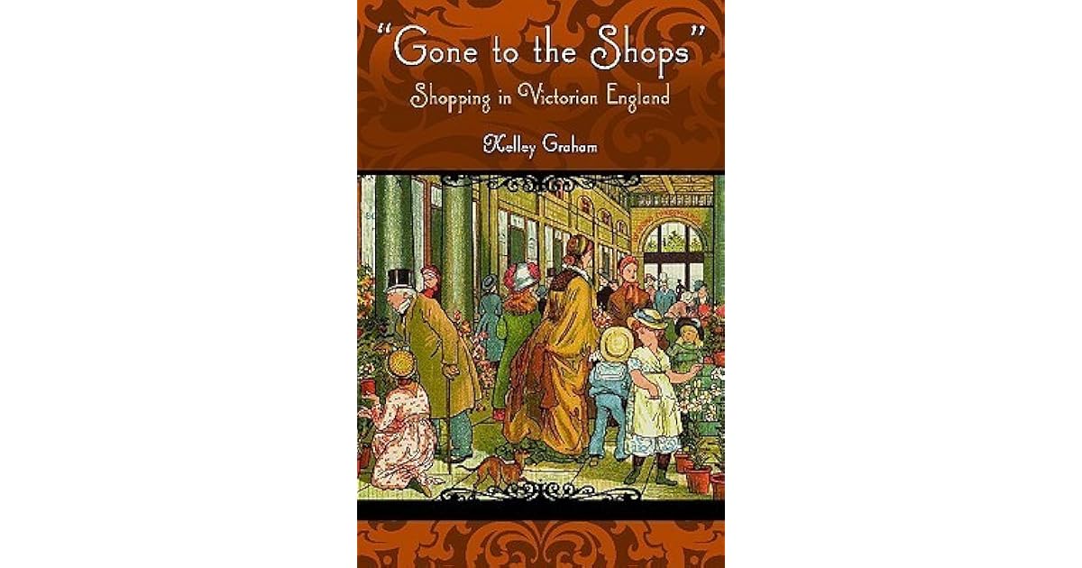 Gone to the Shops: Shopping in Victorian England by Kelley Graham