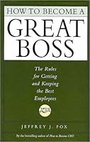 How To Become A Great Boss: Winning rules for getting and keeping the ...