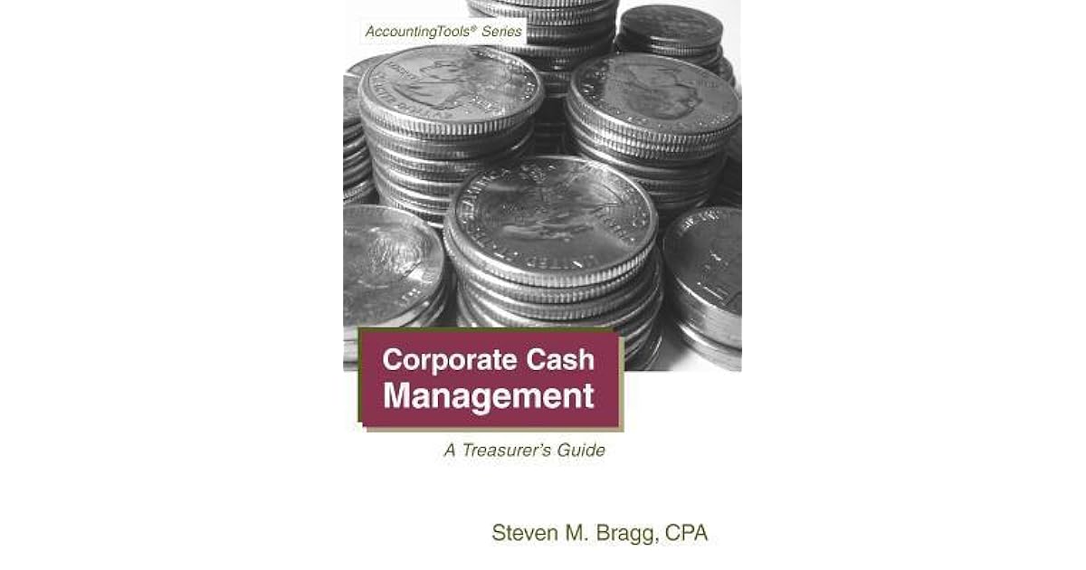 Corporate Cash Management: A Treasurer's Guide by Steven M. Bragg