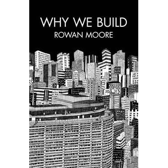 Why We Build by Rowan Moore — Reviews, Discussion, Bookclubs, Lists