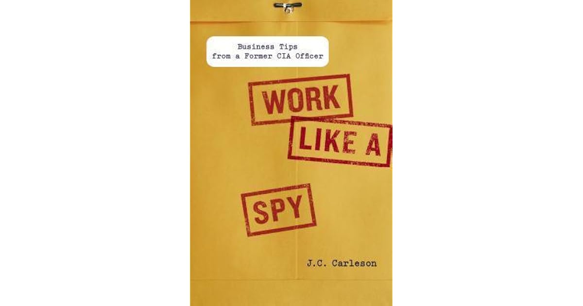 Work Like a Spy: Business Tips from a Former CIA Officer by J.C. Carleson