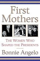 First Mothers: The Women Who Shaped the Presidents by Bonnie Angelo