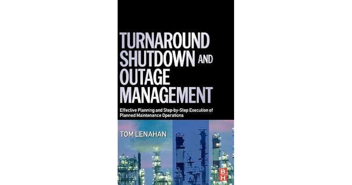Turnaround, Shutdown and Outage Management: Effective Planning and Step-By-Step Execution of ...