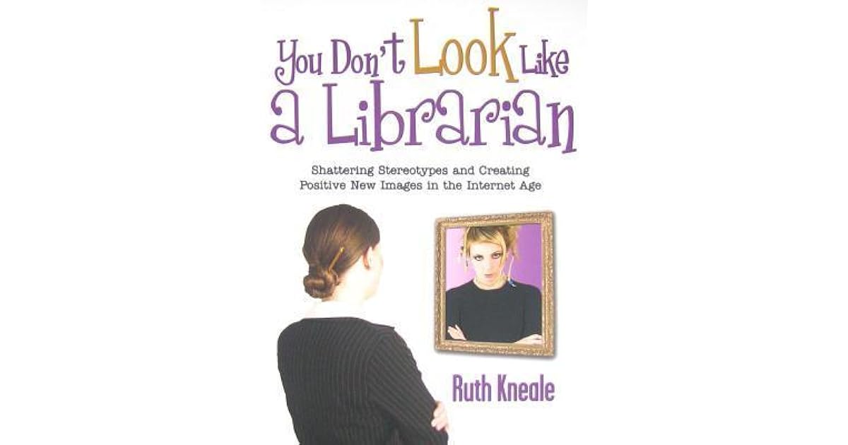 You Don't Look Like a Librarian: Shattering Stereotypes and Creating ...