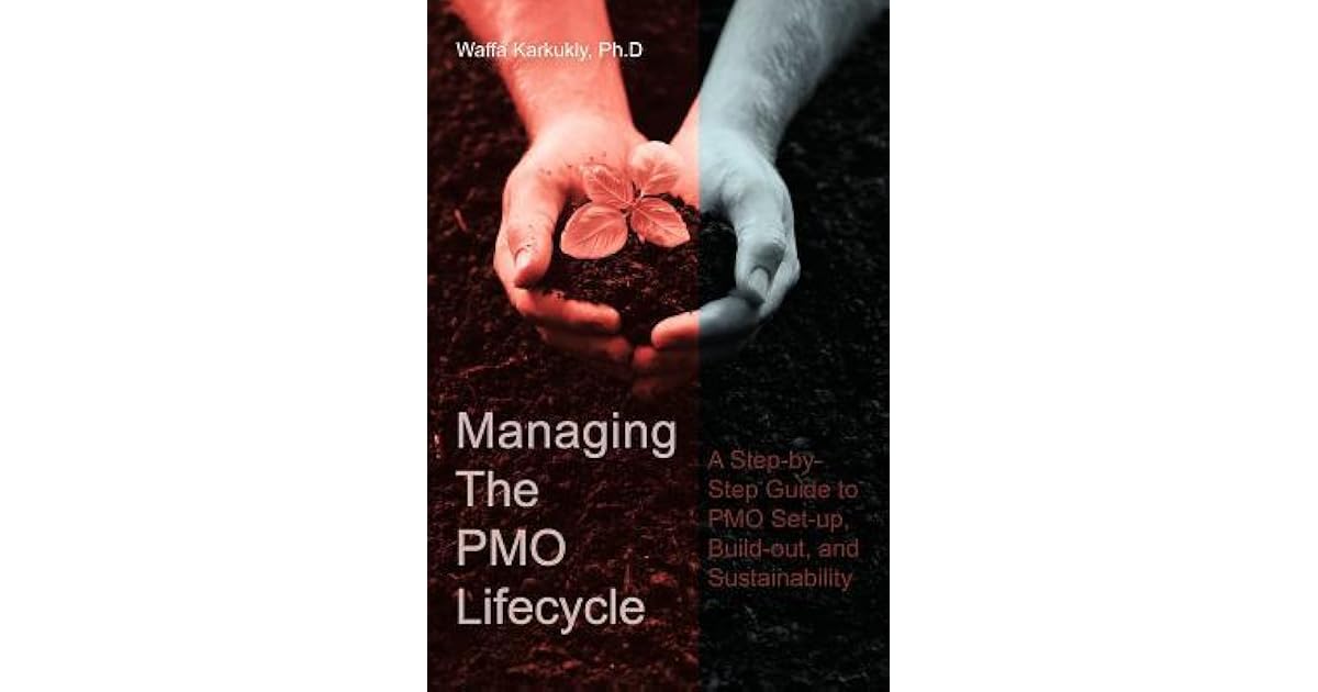 Managing the Pmo Lifecycle: A Step-By-Step Guide to Pmo Set-Up, Build ...