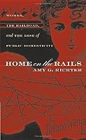 Home on the Rails: Women, the Railroad, and the Rise of Public ...