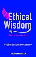 Ethical Wisdom: What Makes Us Good by Mark Matousek