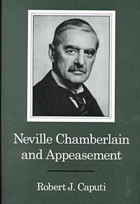 Neville Chamberlain and Appeasement by Robert J. Caputi