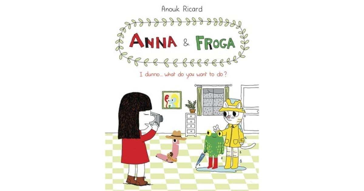 Anna and Froga: I Dunno, What Do You Want to Do? by Anouk Ricard