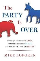 The Party Is Over: How Republicans Went Crazy, Democrats Became Useless ...