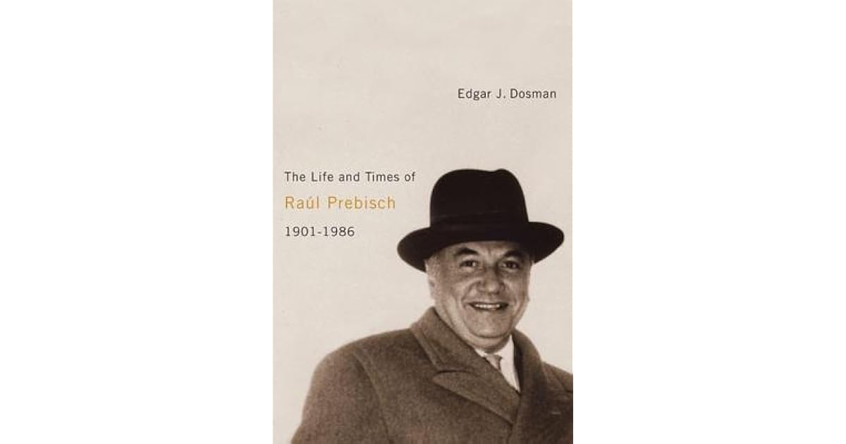 The Life and Times of Raúl Prebisch, 1901-1986 by Edgar J. Dosman