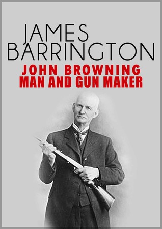 John Browning: Man and Gun Maker by James Barrington