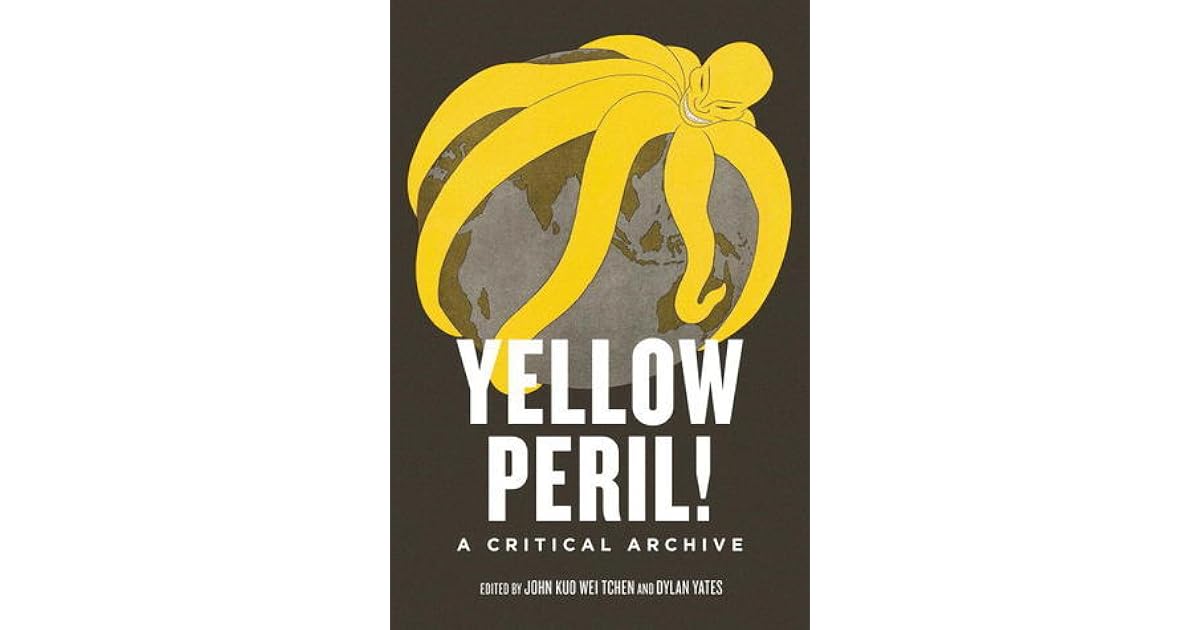 Yellow Peril!: An Archive of Anti-Asian Fear by John Kuo Wei Tchen