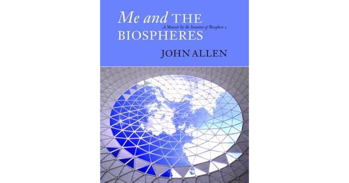 Me and the Biospheres: A Memoir by the Inventor of Biosphere 2 by John ...