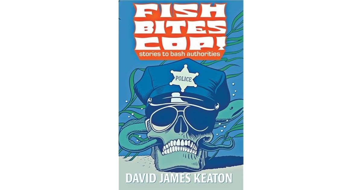 Fish Bites Cop! Stories To Bash Authorities by David James Keaton