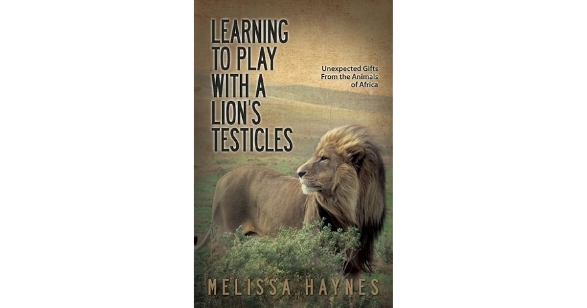 Learning to Play With a Lion's Testicles: Unexpected Gifts From the ...