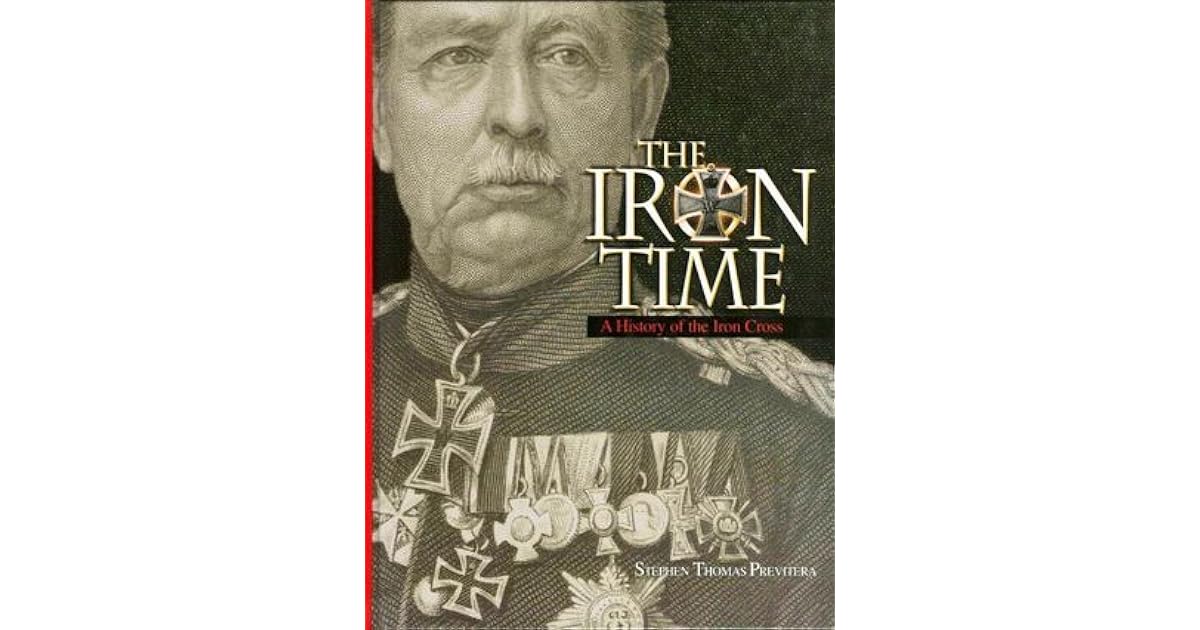 The Iron Time: A History of the Iron Cross by Stephen Thomas Previtera