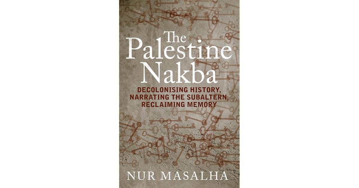 The Palestine Nakba: Decolonising History, Narrating the Subaltern, Reclaiming Memory by Nur Masalha