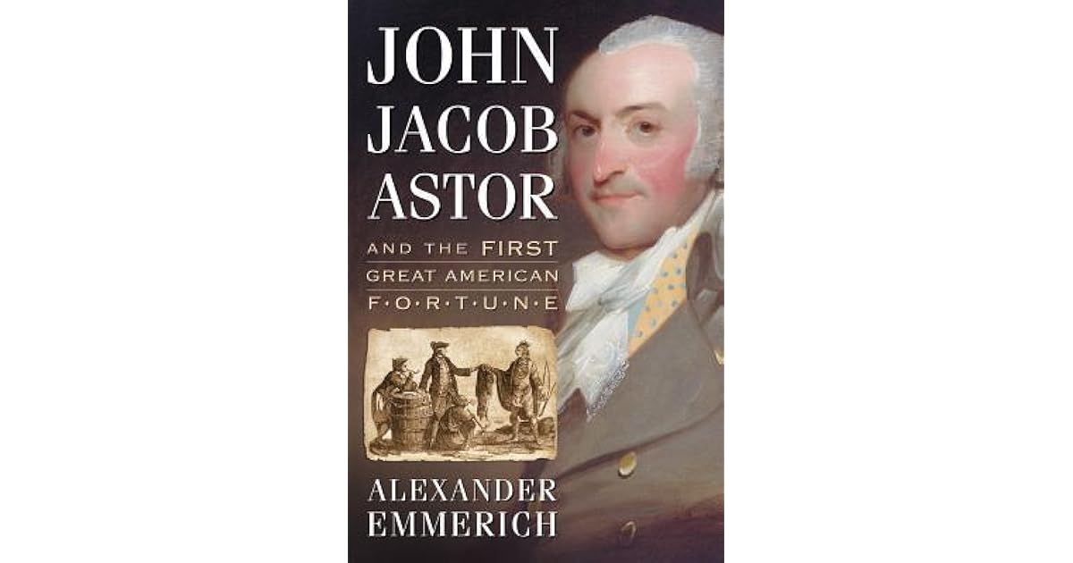 John Jacob Astor and the First Great American Fortune by Alexander Emmerich