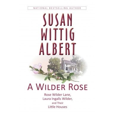 A Wilder Rose: Rose Wilder Lane, Laura Ingalls Wilder, and Their Little ...