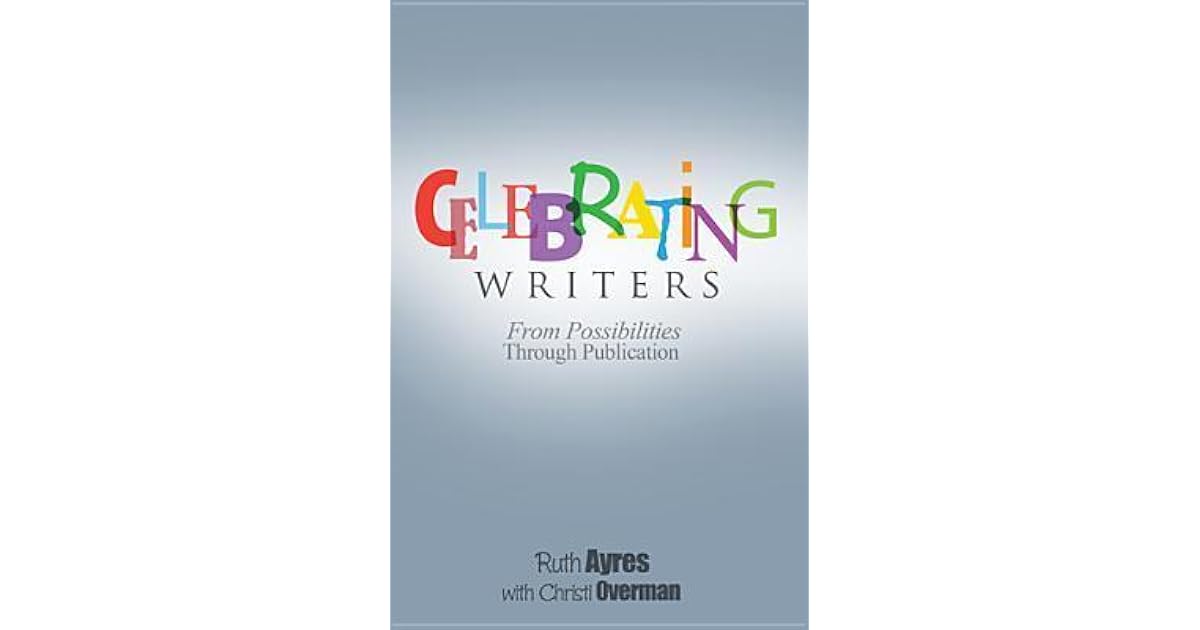 Celebrating Writers: From Possibilities Through Publication by Ruth Ayres